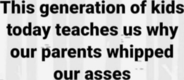 This generation of kids today teaches us why our parents whipped our ...