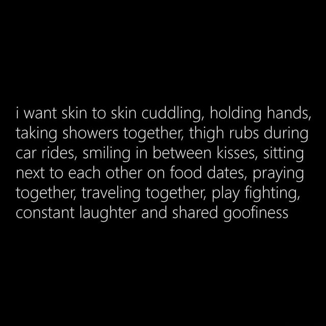 I want skin to skin cuddling, holding hands, taking showers together ...