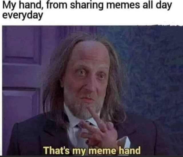 My hand, from sharing memes all day everyday That's my meme hand ...