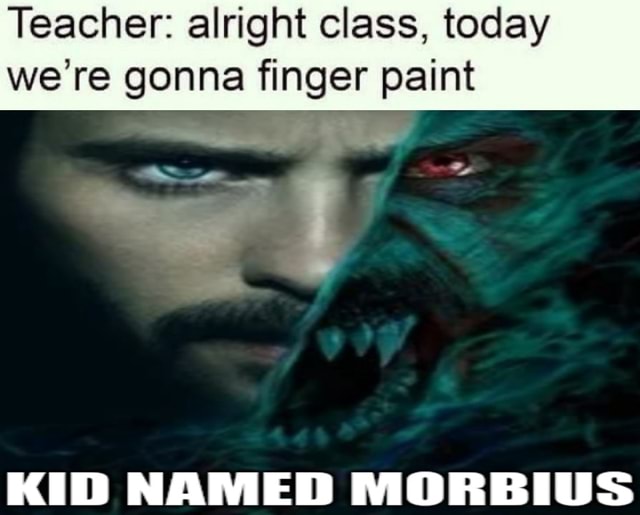 Teacher: alright class, today we're gonna finger paint KID NAMED MORBIUS - iFunny