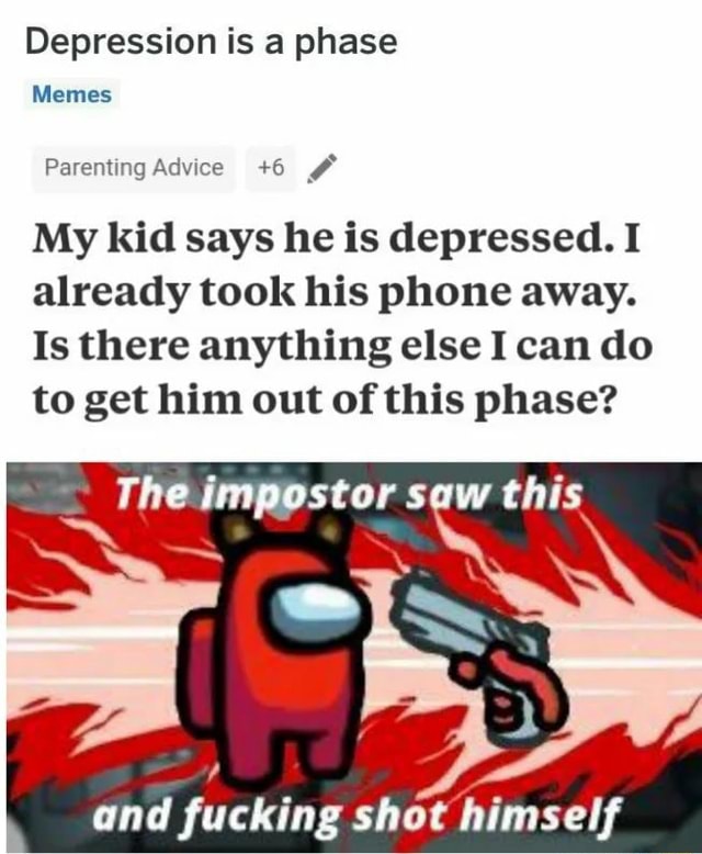 Depression is a phase Memes Parenting Advice +6 My kid says he is ...