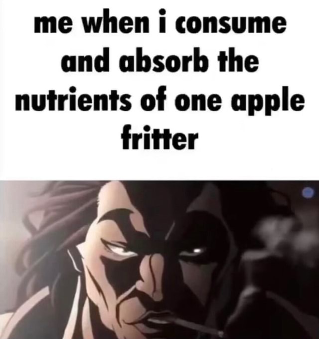 Me when i consume and absorb the nutrients of one apple fritter - iFunny