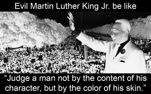 Evil Martin Luther King Jr. be like "Judge a man not by the content of ...