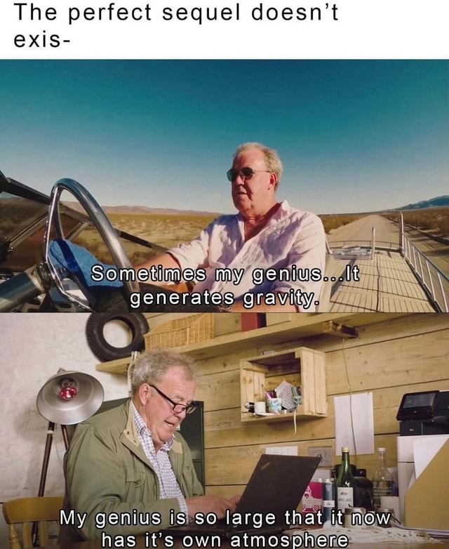 The perfect sequel doesn't exis- Sometimes my genius...it generates ...