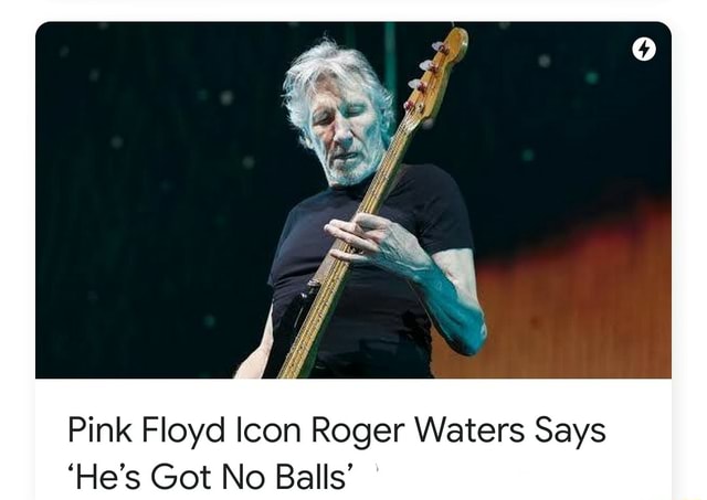 Pink Floyd Icon Roger Waters Says 'He's Got No Balls' - iFunny