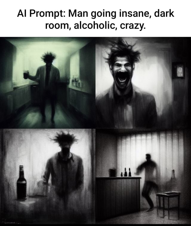 Al Prompt: Man going insane, dark room, alcoholic, crazy. - iFunny