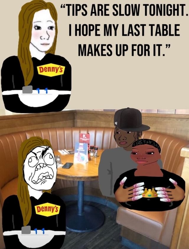 "TIPS ARE SLOW TONIGHT. I HOPE MY LAST TABLE MAKES UP FOR IT." Ny, - iFunny