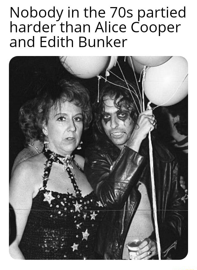 Nobody in the partied harder than Alice Cooper and Edith Bunker - iFunny