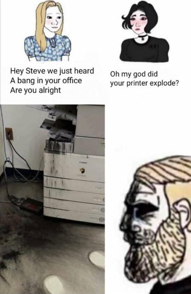 Hey Steve we just heard Oh my god did A bang in your office your ...