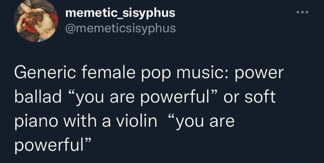 Memetic_sisyphus @memeticsisyphus Generic female pop music: power ballad "you are powerful" or ...