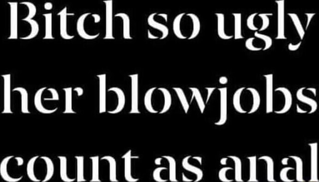 Bitch So Ugly Her Blowjobs Count As Anal Ifunny Brazil
