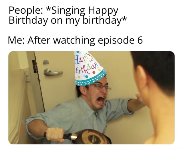 People: *Singing Happy Birthday on my birthday Me: After watching ...