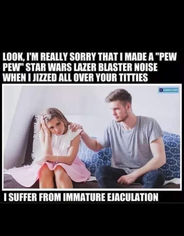 LOOK, I'M REALLY SORRY THAT MADE A "PEW PEW" STAR WARS LAZER BLASTER NOISE WHEN JIZZED ALL OVER ...