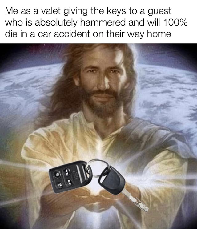 Me as a valet giving the keys to a guest who is absolutely hammered and ...