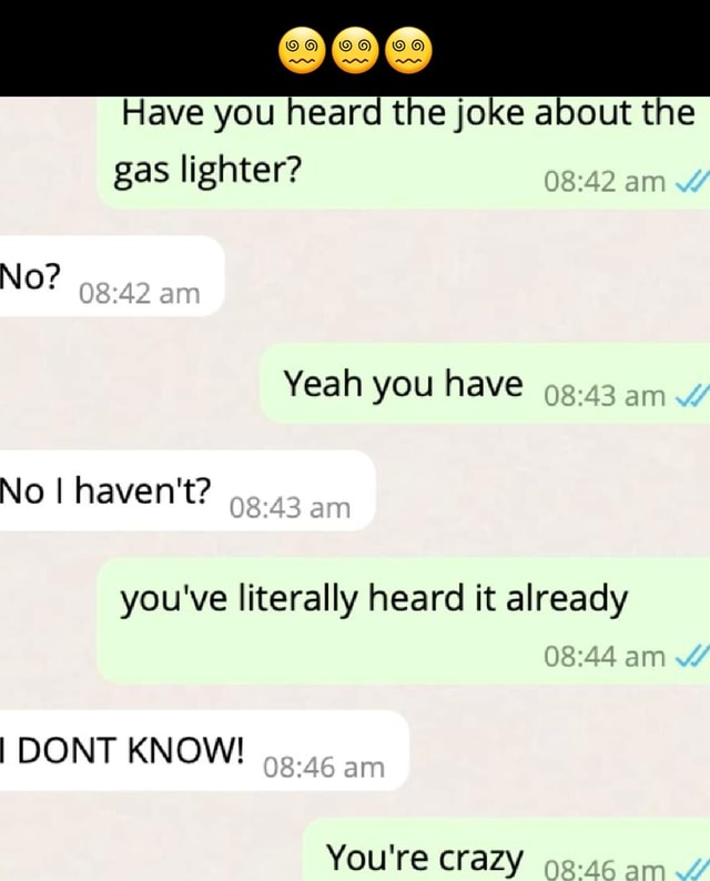 Have you heard the joke about the gas lighter? am / No? ann Yeah you ...