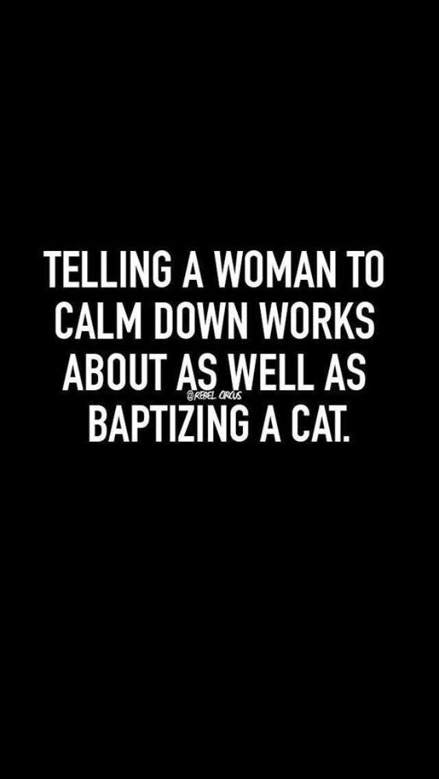 TELLING A WOMAN TO CALM DOWN WORKS ABOUT AS WELL AS BAPTIZING A CAT ...