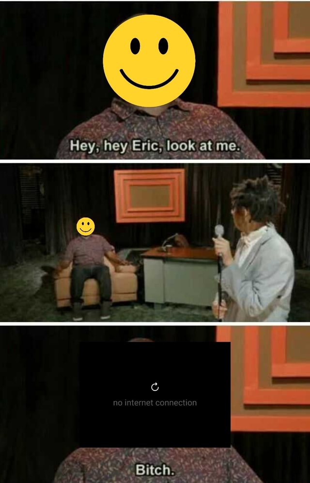 Hey, 'iiiey Ertc, look at me. me: no internet connection Bitch. - iFunny