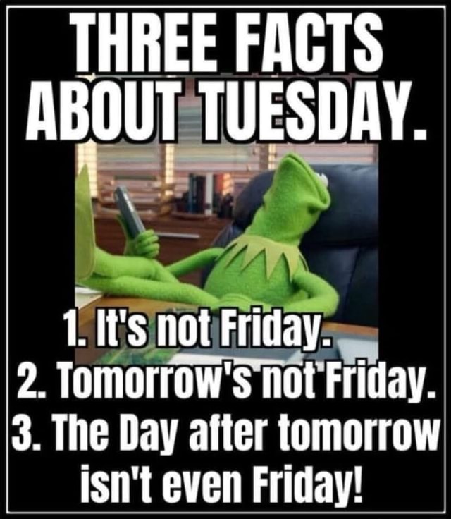 THREE FACTS ABOUT TUESDAY. 1. It's not Friday. 2. Tomorrow's not Friday ...