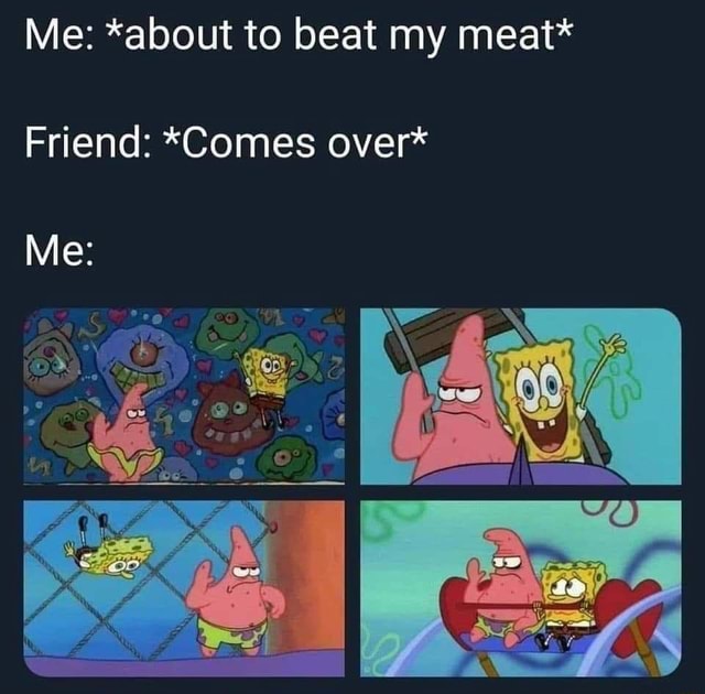 Me: *about to beat my meat* Friend: *Comes over* - iFunny