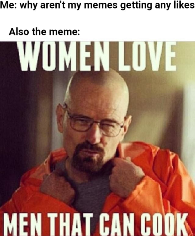 Me: why aren't my memes getting any likes Also the meme: MEN THAT CAN ...