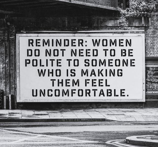 N/A - REMINDER: WOMEN DO NOT NEED TO BE POLITE TO SOMEONE WHO IS MAKING ...