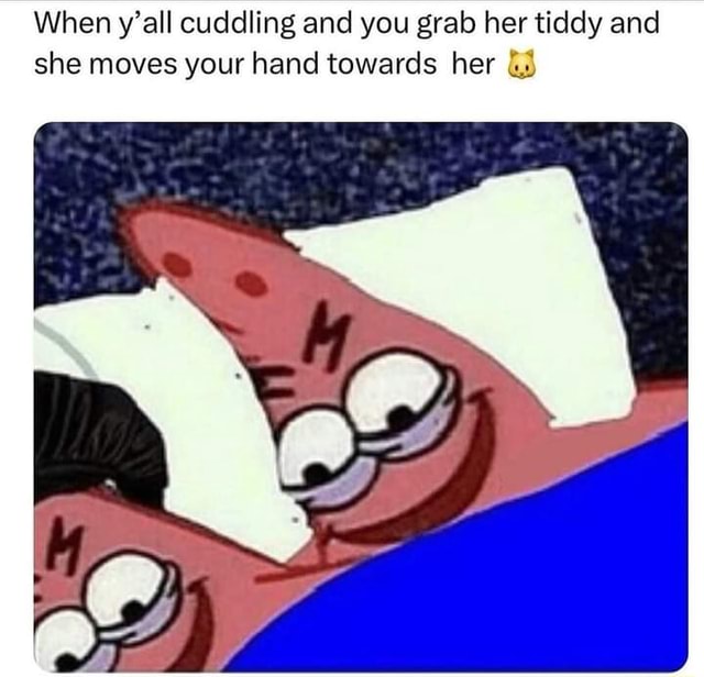When y'all cuddling and you grab her tiddy and she moves your hand ...