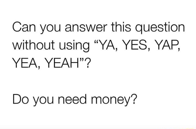 Can you answer this question without using “YA, YES, YAP, YEA, YEAH ...