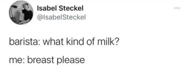 Teabel Steckel @lsabelSteckel barista: what kind of milk? me: breast ...