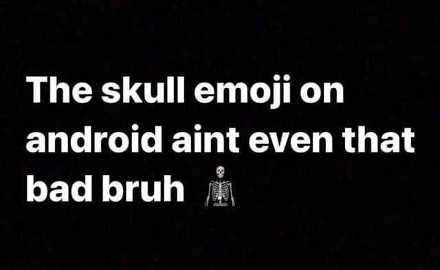 The skull emoji on android aint even that bad - iFunny