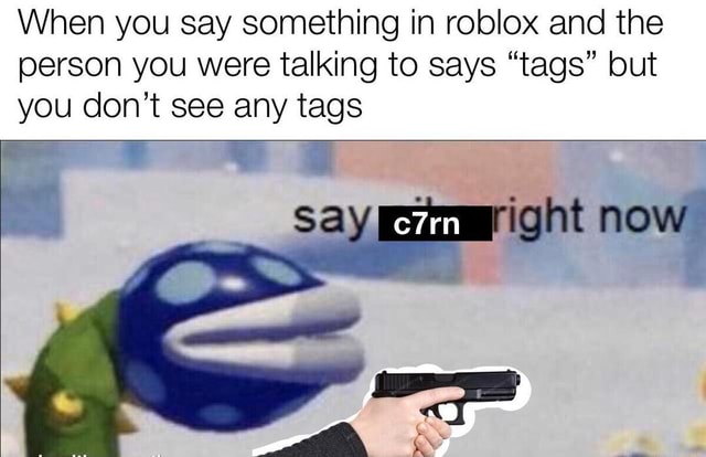 When you say something in roblox and the person you were talking to ...