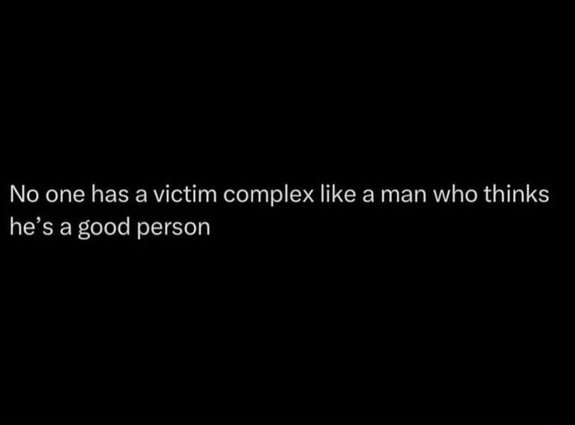 No one has a victim complex like a man who thinks he's a good person ...