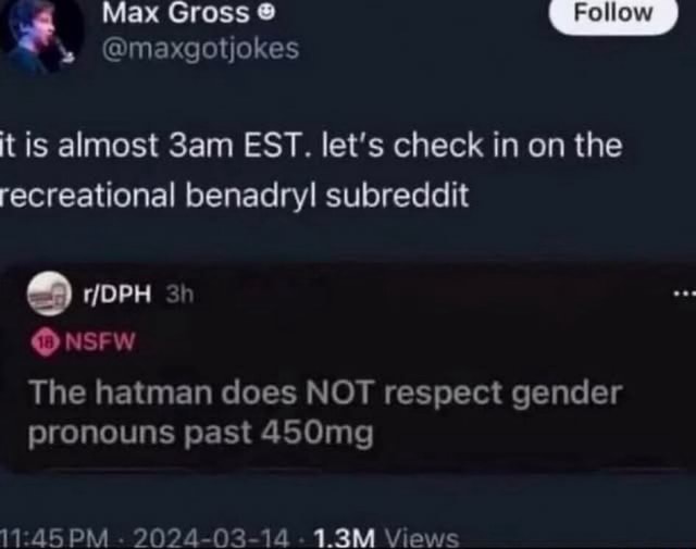 Max Gross it is almost EST. let's check in on the recreational benadryl ...