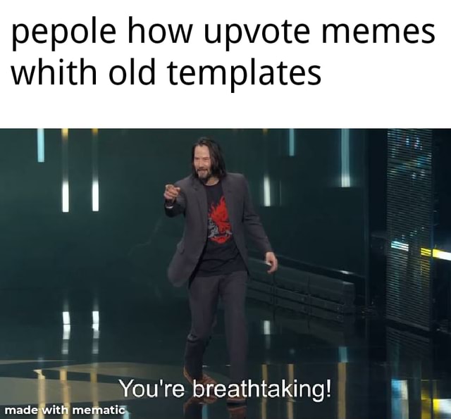 Pepole how upvote memes whith old templates You're breathtaking! I - iFunny