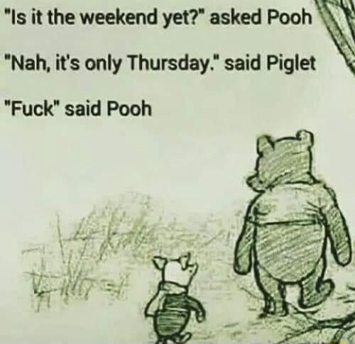 "Is it the weekend yet?" asked Pooh "Nah, it's only Thursday." said ...