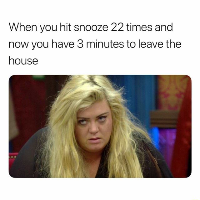 When you hit snooze 22 times and now you have 3 minutes to leave the ...