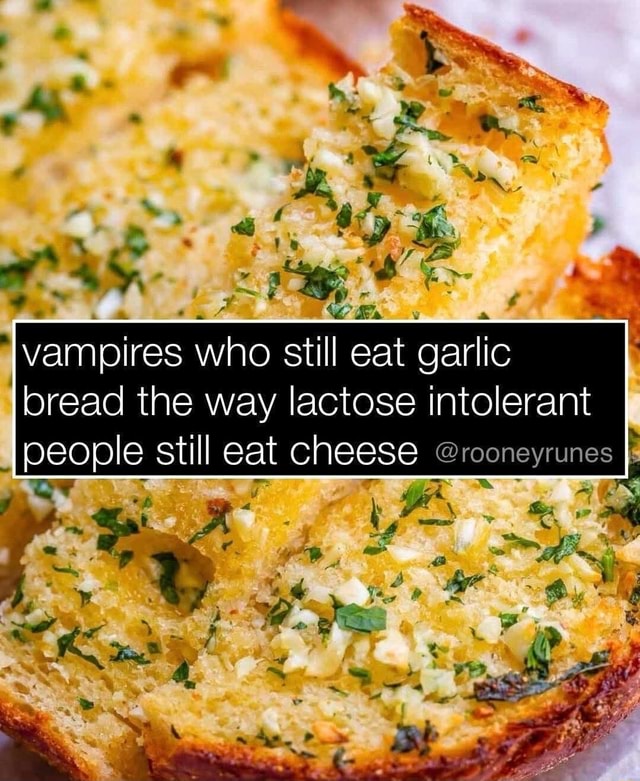 Vampires who still eat garlic bread the way lactose intolerant people still eat cheese ...