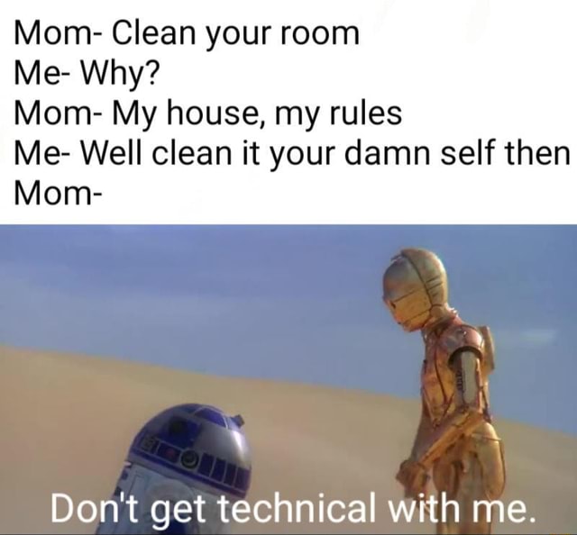 Mom- Clean your room Me- Why? Mom- My house, my rules Me- Well clean it ...