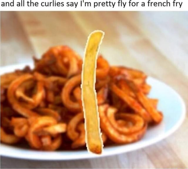 And all the curlies say I pretty fly for a french fry - iFunny