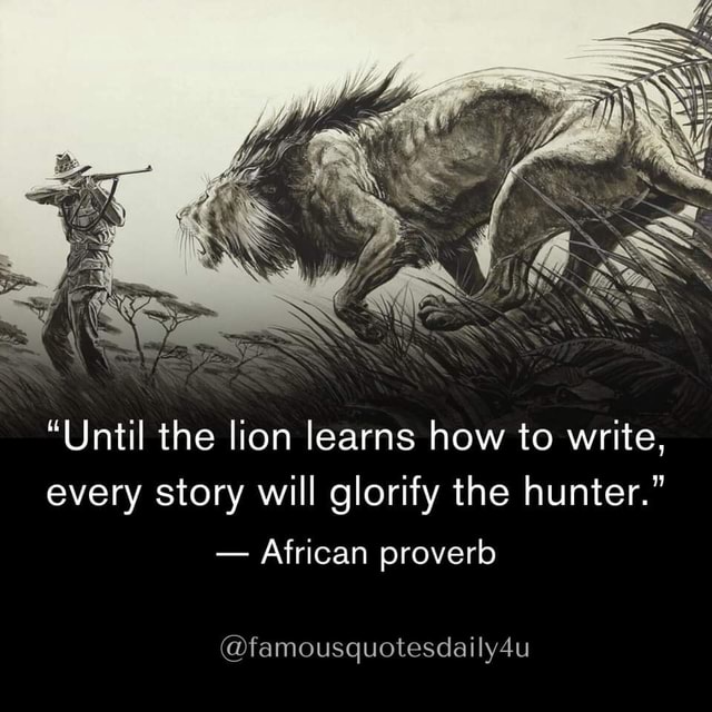 "Until the lion learns how to write, every story will glorify the ...