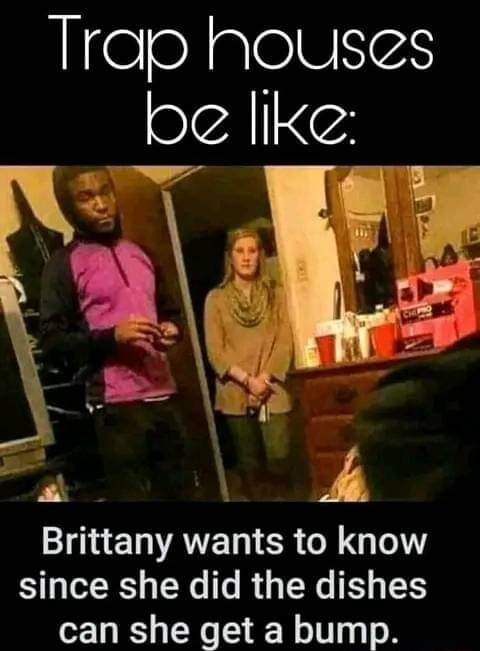 Trap houses be like: Brittany wants to know since she did the dishes ...