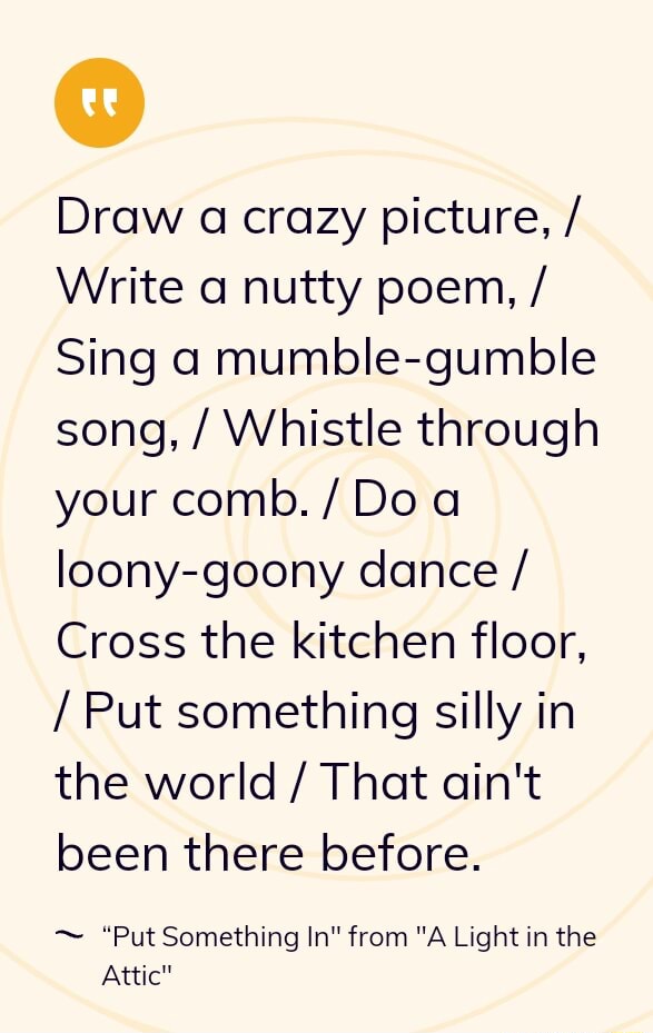 Draw a crazy picture, / Write a nutty poem, / Sing a mumble-gumble song ...