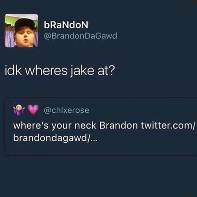 BRaNdoN @BrandonDaGawd idk wheres jake at? @chixerose where's your neck ...