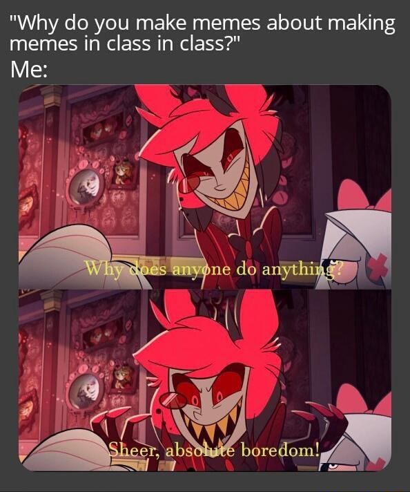 "Why do you make memes about making memes in class In class?" - iFunny