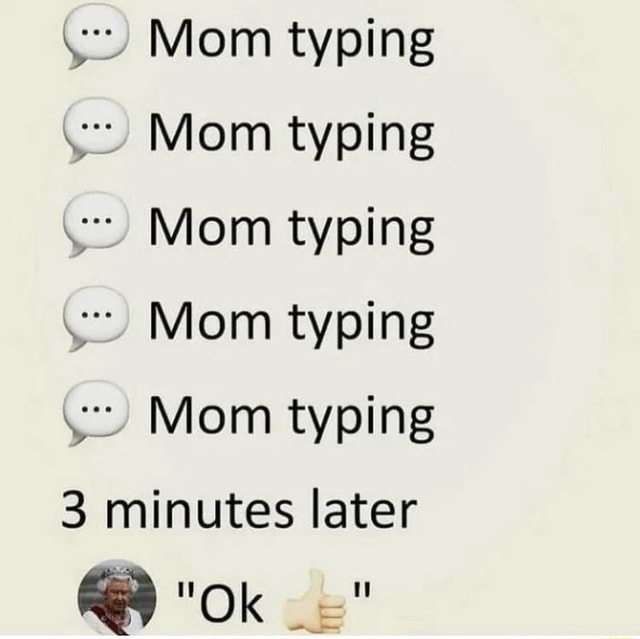 Mom typing Mom typing Mom typing Mom typing Mom typing 3 minutes later ...