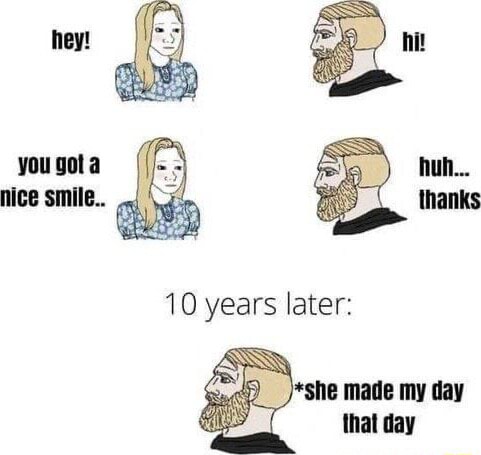 Hey! you gota nice smile. 10 years later: *she made my day that day ...