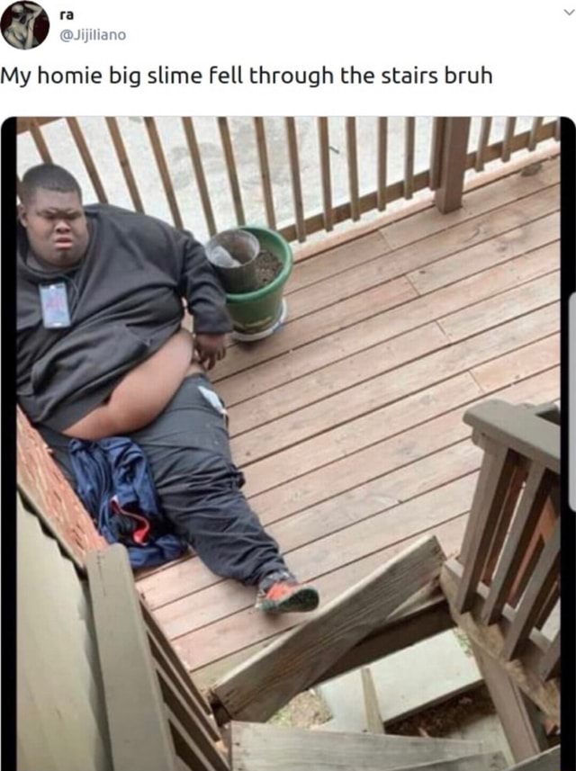 My Homie Big Slime Fell Through The Stairs Bruh Ifunny