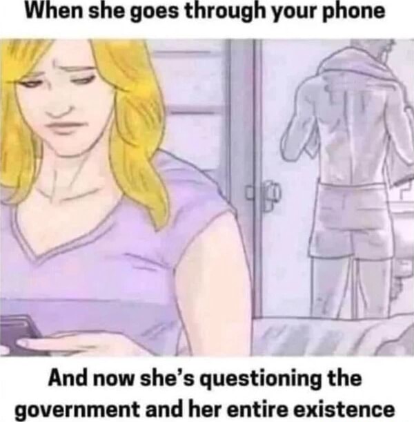 When she goes through your phone And now she's questioning the ...