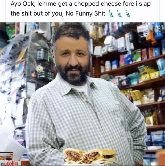 Ayo Ock, lemme get a chopped cheese fore slap the shit out of you, No ...