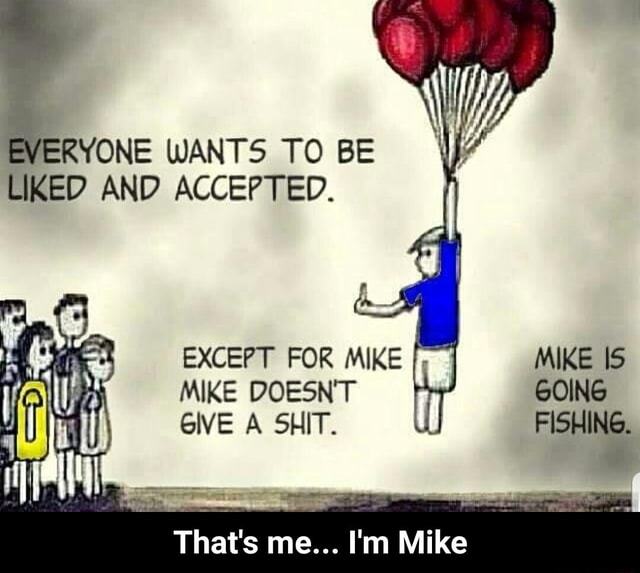 EVERYONE WANTS TO BE LIKED AND ACCEPTED. EXCEPT FOR MIKE MIKE MIKE ...