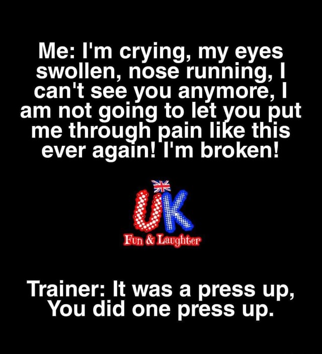 Me: I'm crying, my eyes swollen, nose running, I can't see you anymore ...